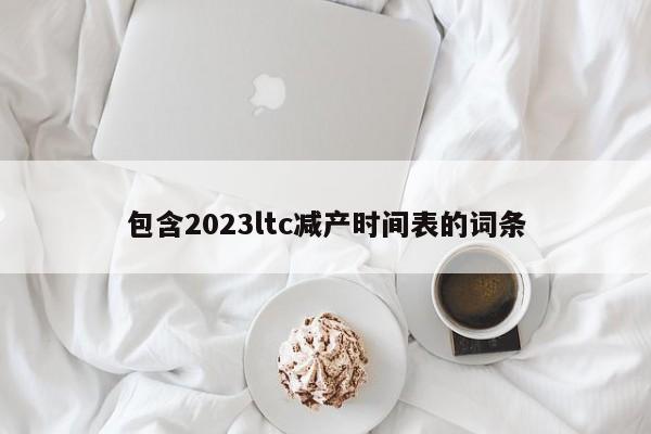 包含2023ltc减产时间表的词条图标