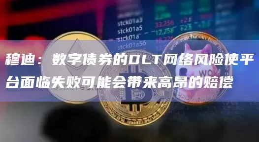 穆迪：数字债券的DLT网络风险使平台面临失败可能会带来高昂的赔偿图标