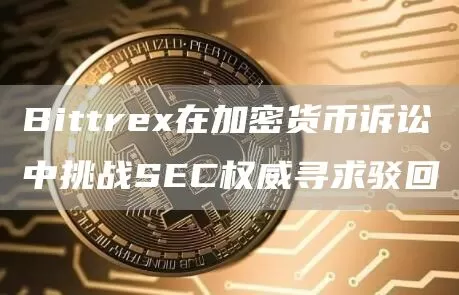 Bittrex在加密货币诉讼中挑战SEC权威寻求驳回