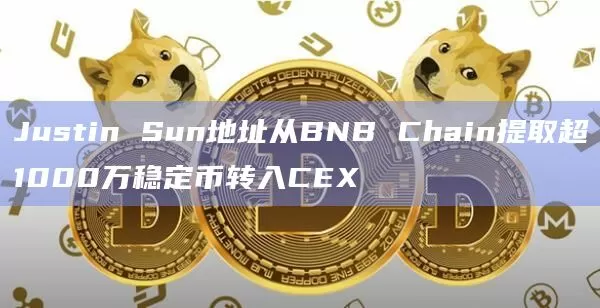 JustinSun地址从BNBChain提取超1000万稳定币转入CEX