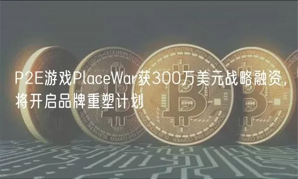 P2E游戏PlaceWar获300万美元战略融资，将开启品牌重塑计划图标