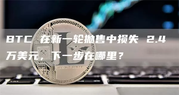 BTC在新一轮抛售中损失2.4万美元，下一步在哪里