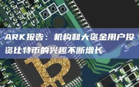 ARK报告：机构和大资金用户投资比特币的兴趣不断增长图标