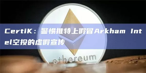 CertiK：警惕推特上假冒ArkhamIntel空投的虚假宣传图标