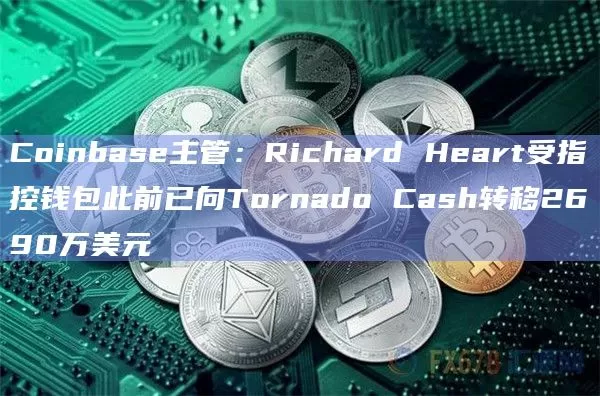 Coinbase主管：RichardHeart受指控钱包此前已向TornadoCash转移2690万美元图标