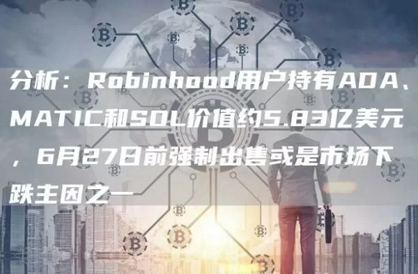 分析：Robinhood用户持有ADA、MATIC和SOL价值约5.83亿美元，6月27日前强制出售或是市场下跌主因之一图标