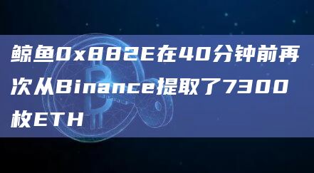 鲸鱼0x882E在40分钟前再次从Binance提取了7300枚ETH图标