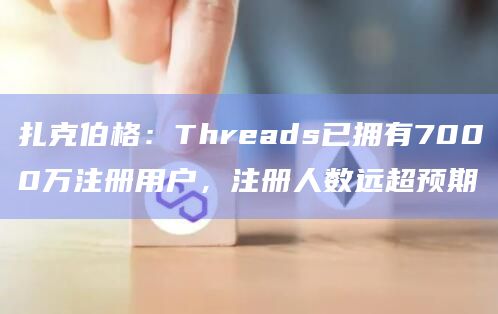 扎克伯格：Threads已拥有7000万注册用户，注册人数远超预期图标