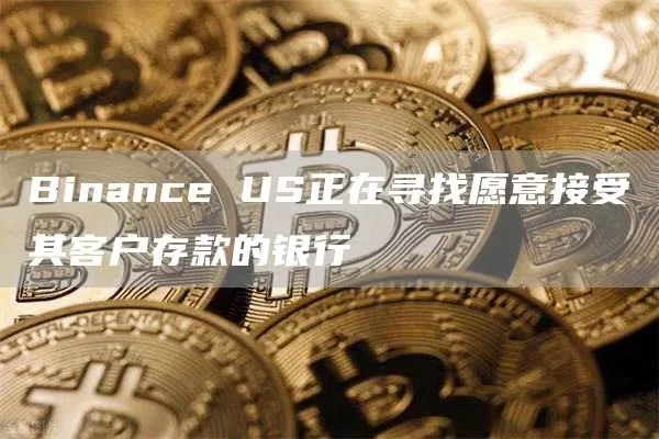 BinanceUS正在寻找愿意接受其客户存款的银行图标