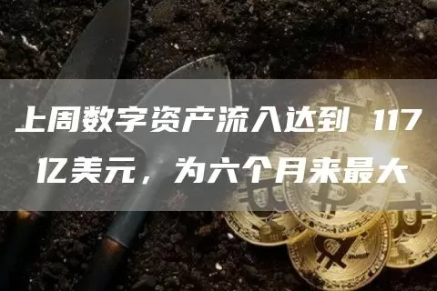 上周数字资产流入达到117亿美元，为六个月来最大