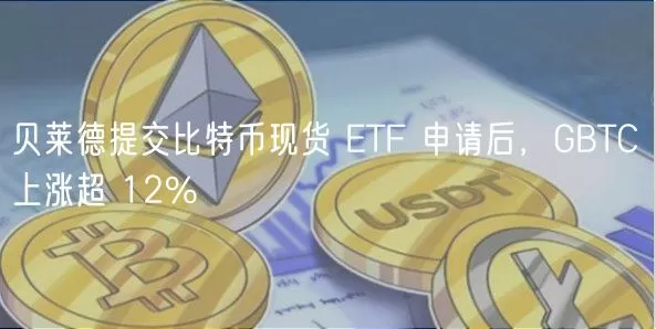 贝莱德提交比特币现货ETF申请后，GBTC上涨超12%图标