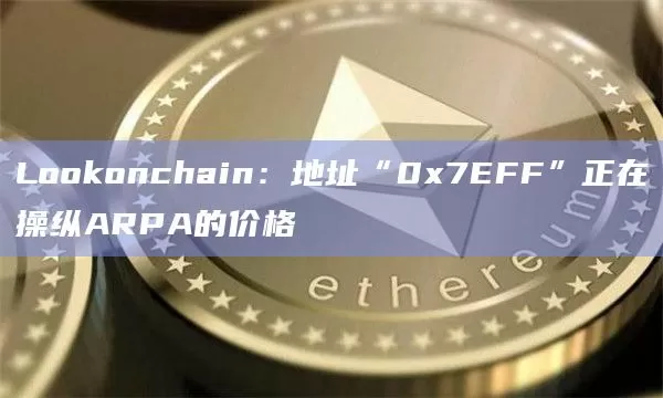 Lookonchain：地址“0x7EFF”正在操纵ARPA的价格图标