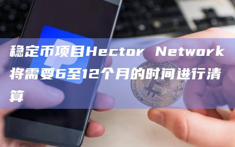 稳定币项目HectorNetwork将需要6至12个月的时间进行清算图标