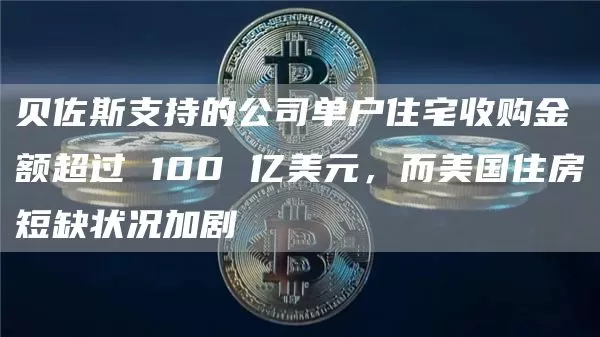 贝佐斯支持的公司单户住宅收购金额超过100亿美元，而美国住房短缺状况加剧图标