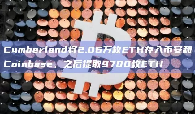 Cumberland将2.06万枚ETH存入币安和Coinbase，之后提取9700枚ETH图标