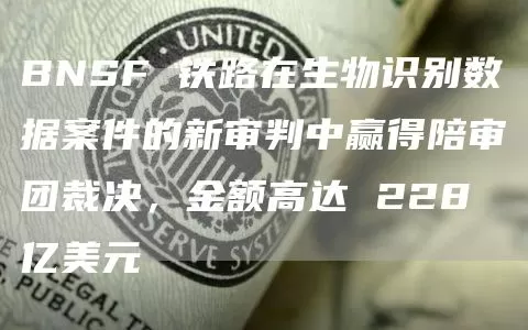 BNSF铁路在生物识别数据案件的新审判中赢得陪审团裁决，金额高达228亿美元图标