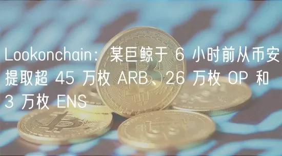 Lookonchain：某巨鲸于6小时前从币安提取超45万枚ARB、26万枚OP和3万枚ENS图标