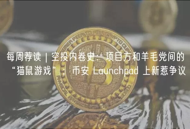 每周荐读|空投内卷史：项目方和羊毛党间的“猫鼠游戏”；币安Launchpad上新惹争议图标