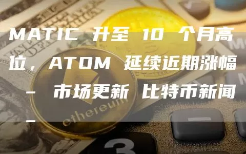 MATIC升至10个月高位，ATOM延续近期涨幅–市场更新比特币新闻–图标