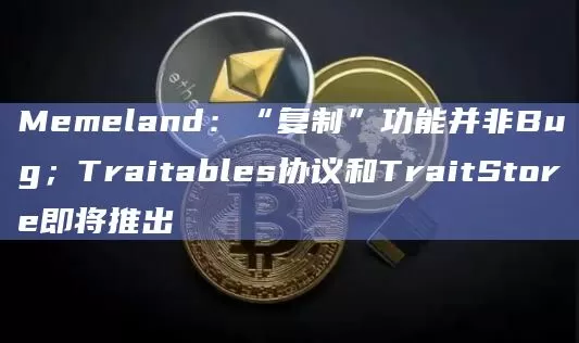 Memeland：“复制”功能并非Bug；Traitables协议和TraitStore即将推出图标