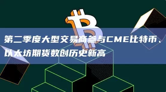 第二季度大型交易商参与CME比特币、以太坊期货数创历史新高图标